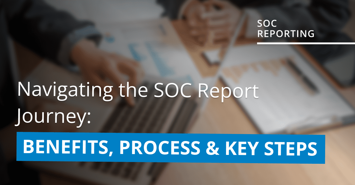 Navigating the SOC Report Journey: Benefits, Process & Key Steps